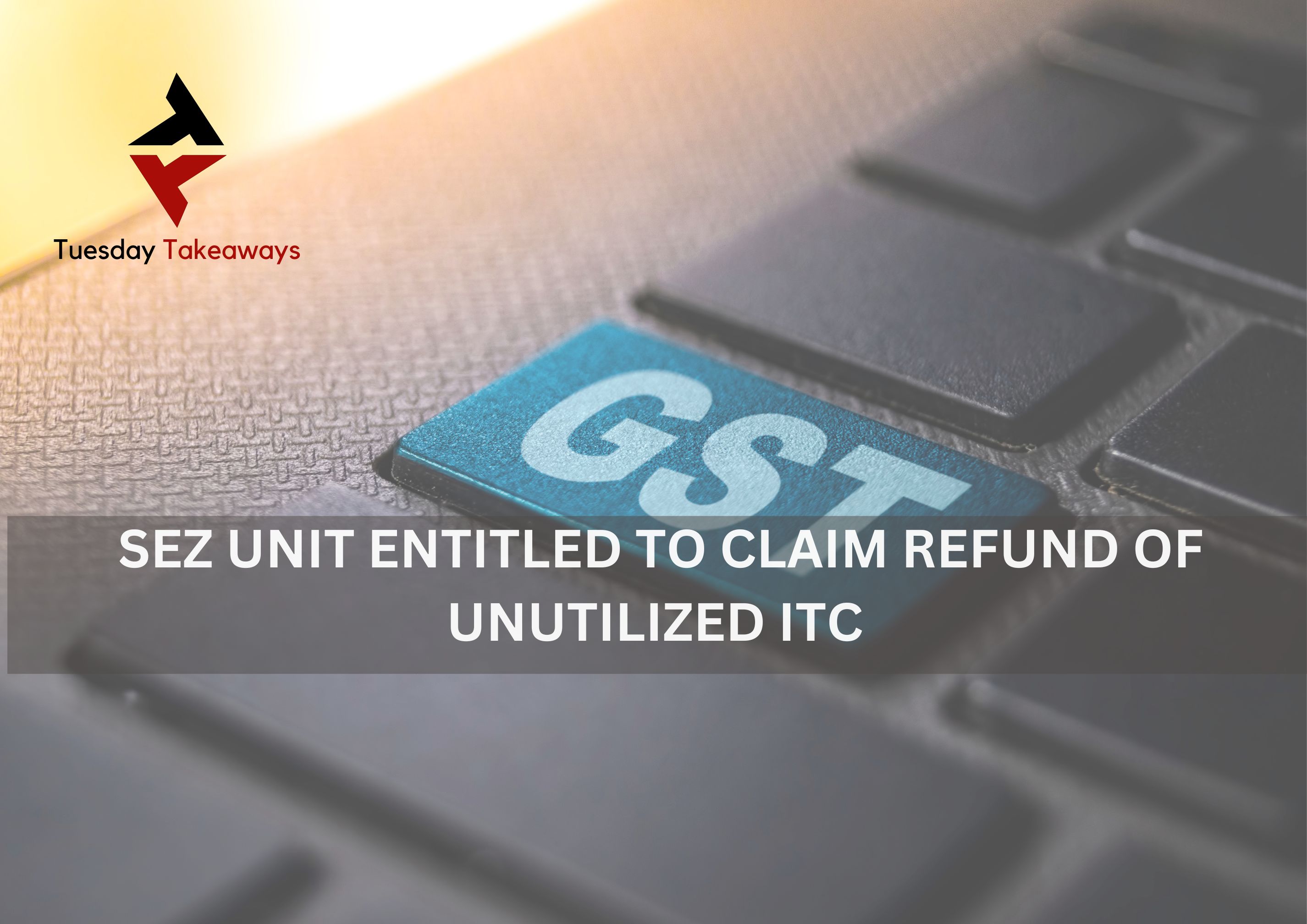 SEZ UNIT ENTITLED TO CLAIM REFUND OF UNUTILIZED ITC